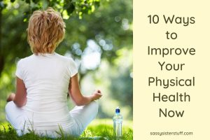 10 Ways to Improve Your Physical Health Now | Sassy Sister Stuff